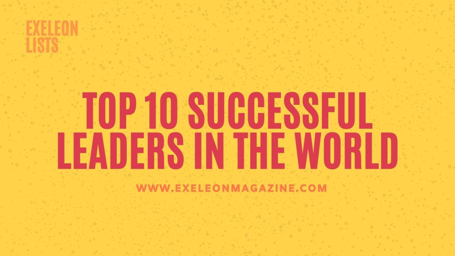 Ranking The Top 10 Successful Leaders In The World