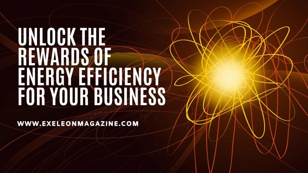 Unlock The Rewards Of Energy Efficiency For Your Business